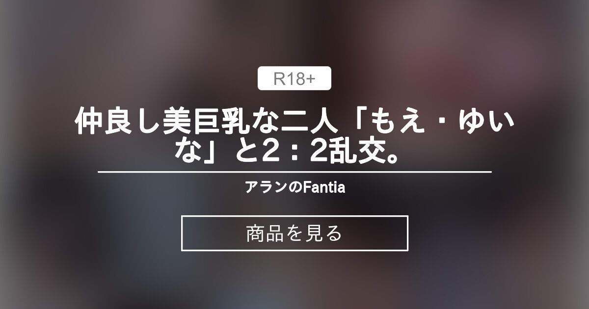 仲良し美巨乳な二人「もえ・ゆいな」と2：2乱交。 アランのFantia (アラン)の商品｜ファンティア[Fantia]