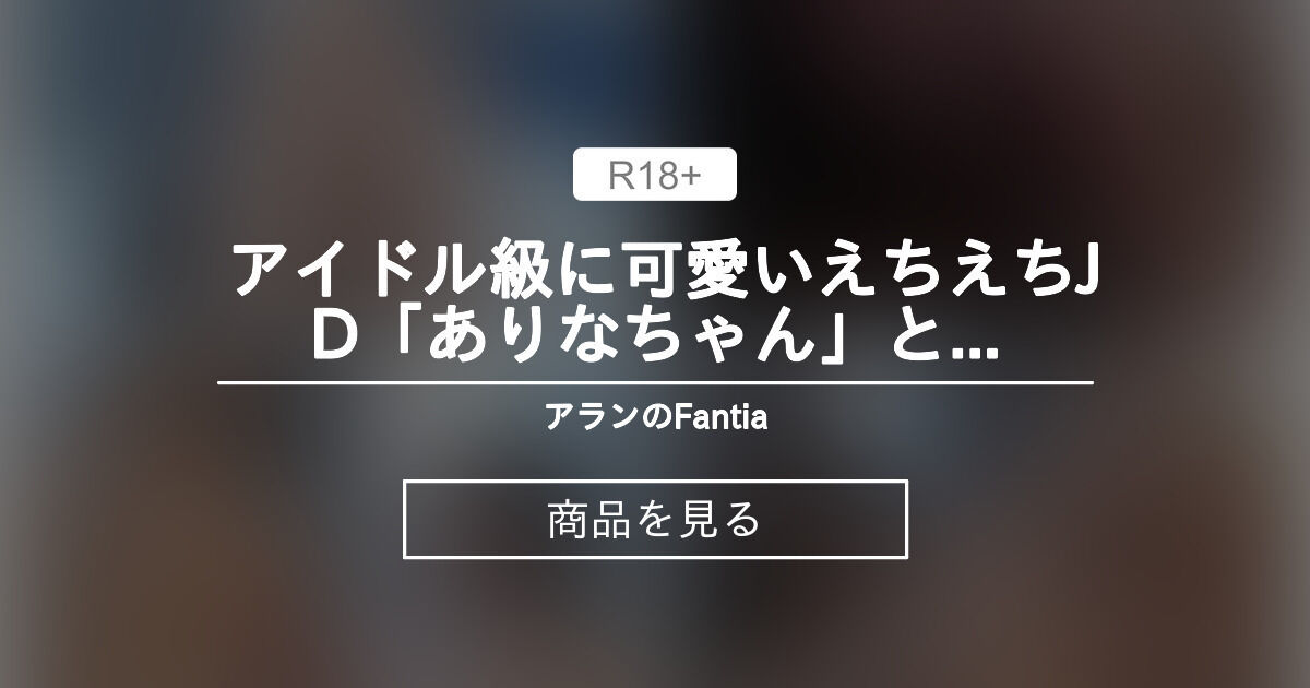 アイドル級に可愛いえちえちJD「ありなちゃん」と密会。 アランのFantia (アラン)の商品｜ファンティア[Fantia]