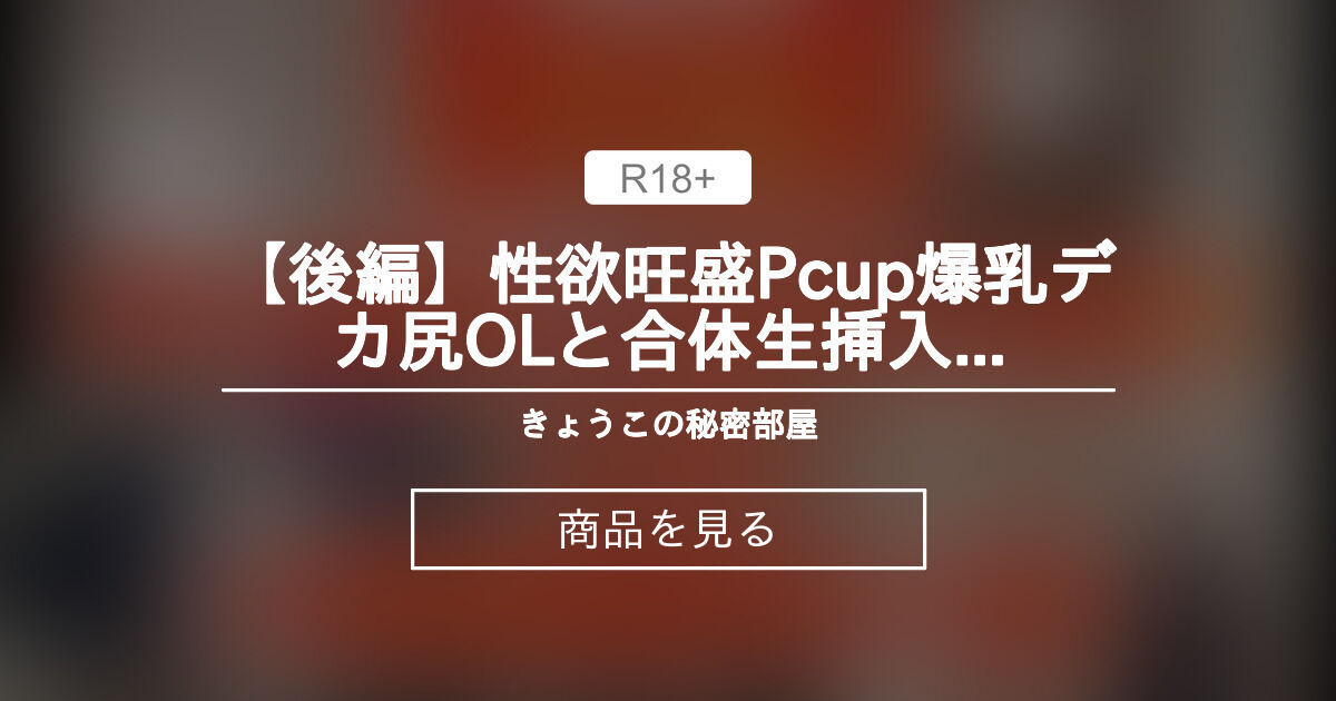 【後編】性欲旺盛Pcup ️爆乳デカ尻OLと合体 ️生挿入 ️膣内射精 ️ きょうこの秘密部屋 (PcupOLきょうこ)の商品｜ファンティア[Fantia]