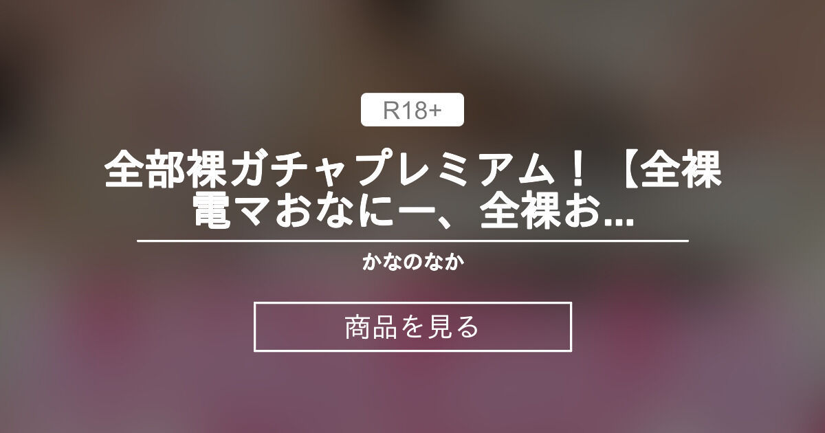 全部裸ガチャプレミアム！【全裸電マおなにー、全裸おな、兄ばれおなが当たる】 ʕ•̫͡•ʔかなのなかʕ•̫͡•ʔ (K A N A)の商品｜ファンティア[Fantia]