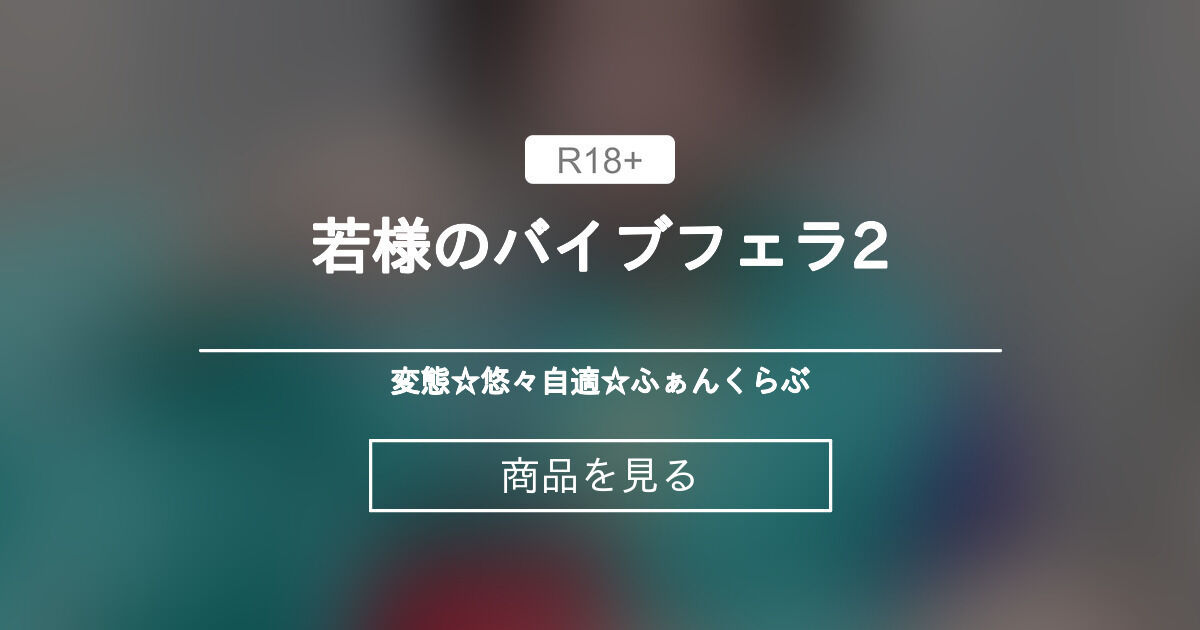 【逃げ上手の若君】 🌸若様のバイブフェラ2🌸 変態☆悠々自適☆ふぁんくらぶ (rui)の商品｜ファンティア[Fantia]