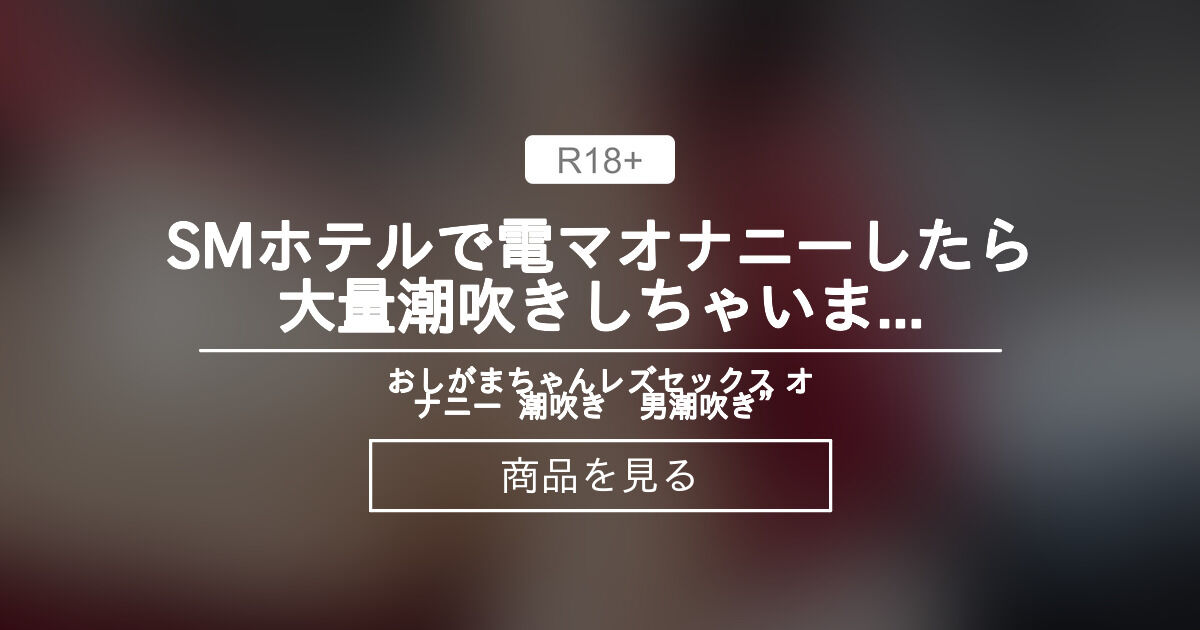 【SM】 SMホテルで電マオナニーしたら大量潮吹きしちゃいました おしがまちゃん“レズセックス オナニー 潮吹き 男潮吹き” (おしがまちゃん)の商品｜ファンティア[Fantia]