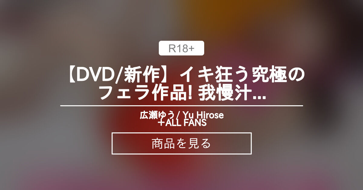 【広瀬ゆう】 【DVD/新作】イキ狂う究極のフェラ作品! 我慢汁びっちょり!! まさかの顔面射精4連発でフィニッシュ＞＜[942作品目] 広瀬ゆう/ Yu Hirose＋ALL FANS ...
