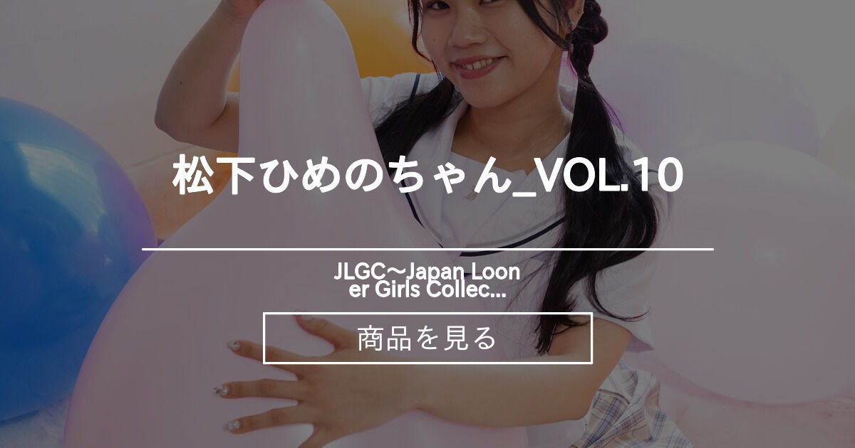 松下ひめのちゃん_VOL.10 JLGC～Japan Looner Girls Collection～🎈のFantia (JLGC～Japan Looner Girls Collection ...