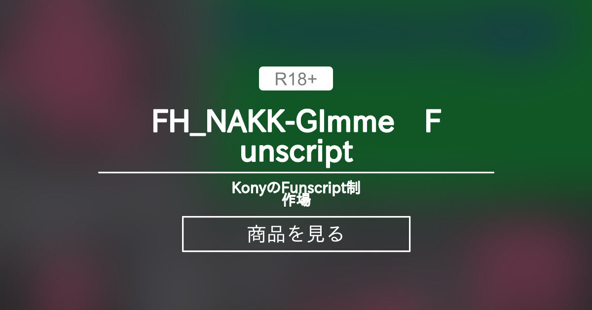【funscript】 FH_NAKK-GImme Funscript KonyのFunscript制作場 (Kony)の商品｜ファンティア[Fantia]