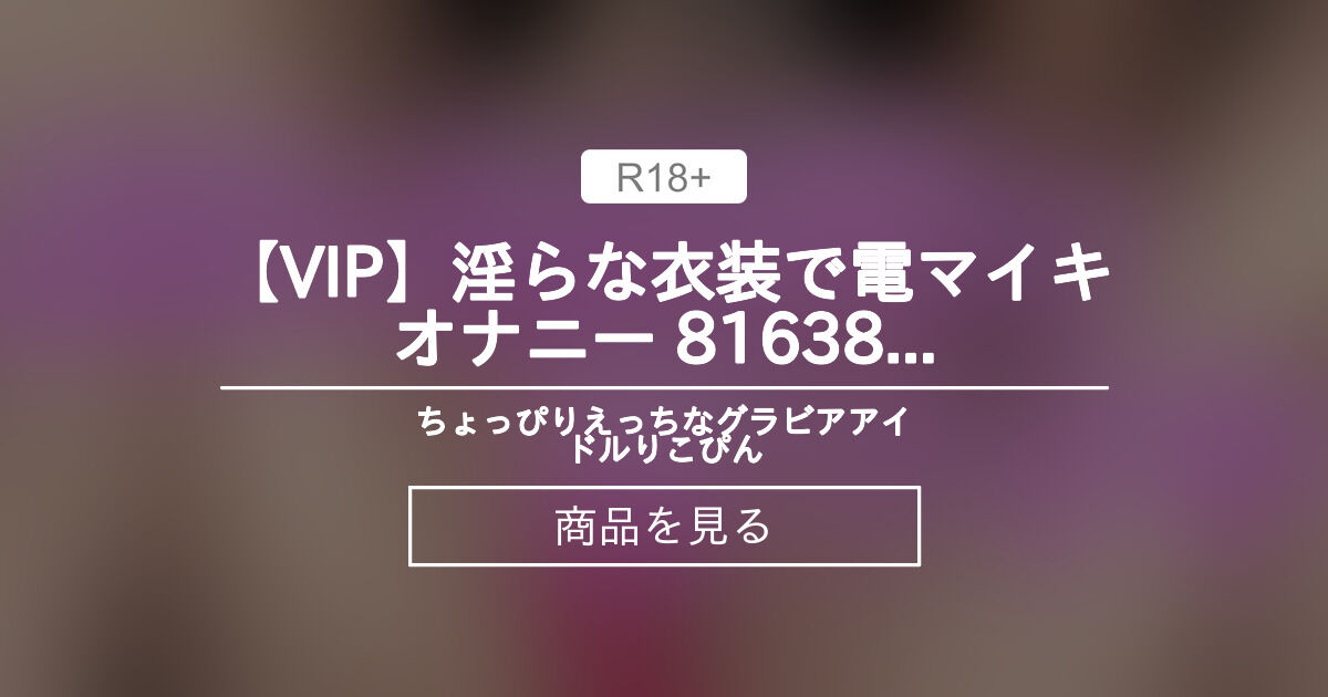 【素人】 【VIP】淫らな衣装で電マイキオナニー💓 816388 ちょっぴりえっちなグラビアアイドル💛りこぴん (りこぴん)の商品｜ファンティア[Fantia]