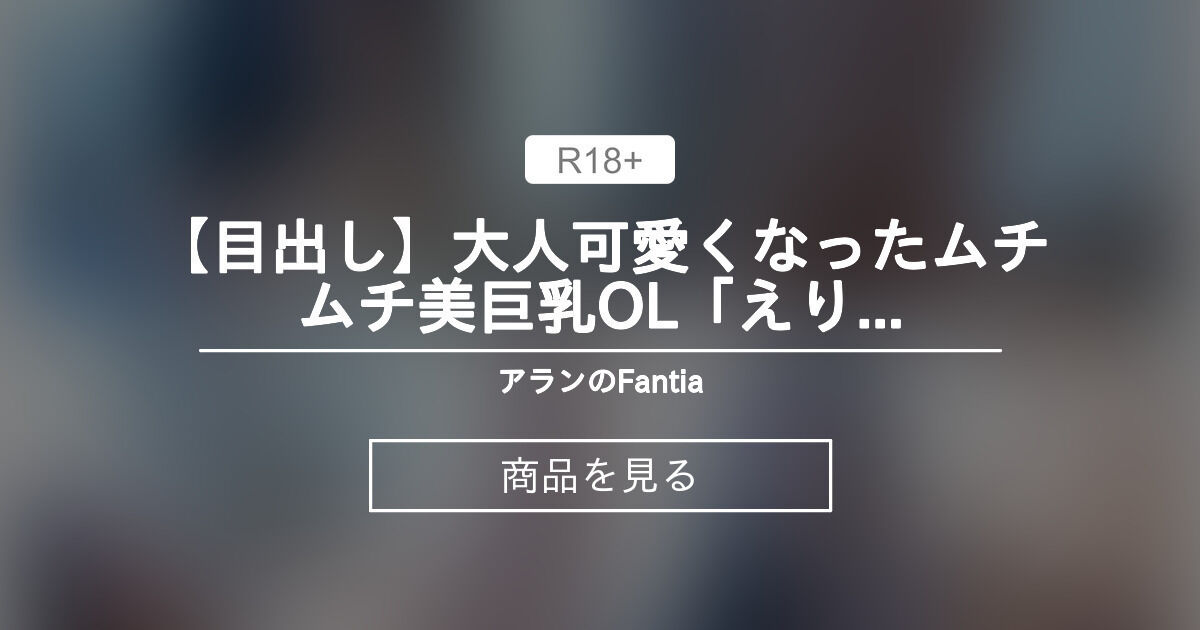 【目出し】大人可愛くなったムチムチ美巨乳OL「えりかちゃん」と久しぶりの密会 アランのFantia (アラン)の商品｜ファンティア[Fantia]
