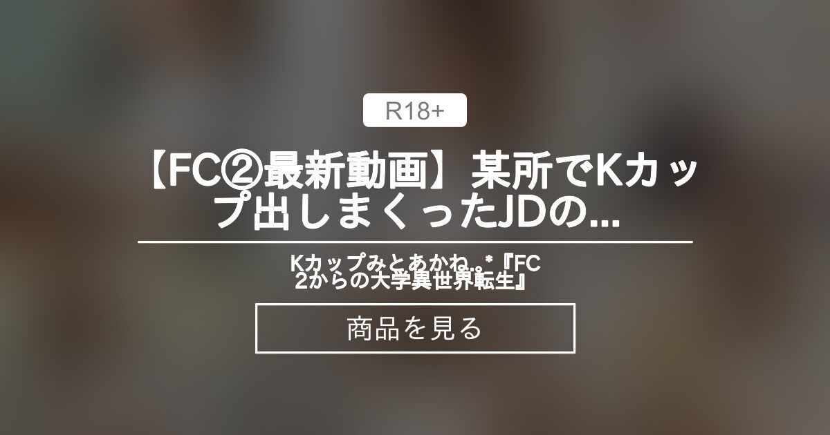 【Present】 【FC②最新動画】某所でKカップ出しまくったJDのガチ本物動画 Kカップみとあかね .｡*『FC2からの大学異世界転生』 (みとあかね ️)の商品｜ファンティア[Fantia]