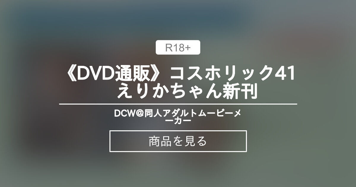 【コスホリック41】 《DVD通販》コスホリック41 えりかちゃん新刊 DCW＠同人アダルトムービーメーカー (ねね)の商品｜ファンティア[Fantia]