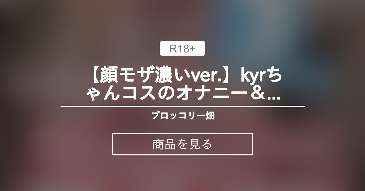 【コスプレ】 【顔モザ濃いver.】kyrちゃんコスのオナニー＆フェラ動画集(/ω\)♡ ブロッコリー畑 (ブロッコリー)の商品｜ファンティア[Fantia]