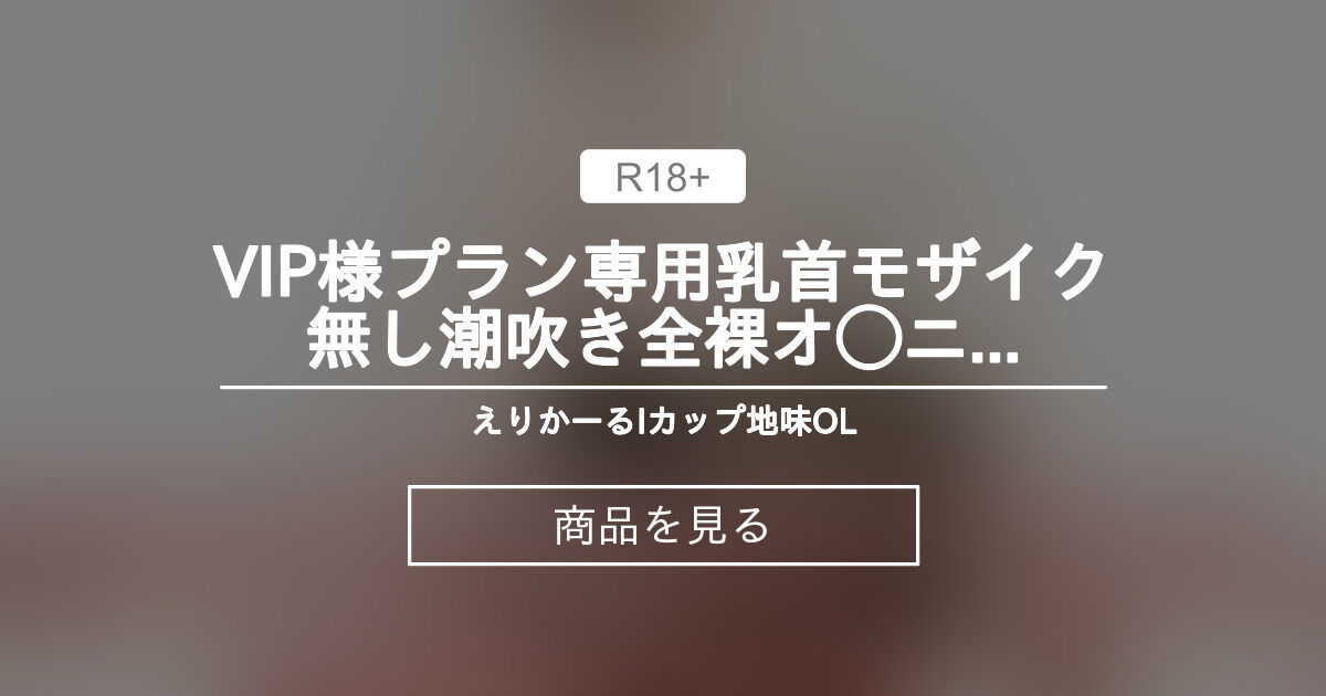 VIP様プラン専用 ️乳首モザイク無し潮吹き全裸オ ニー ️ えりかーるIカップ地味OL (えりかーる) Product｜Fantia[ファンティア]