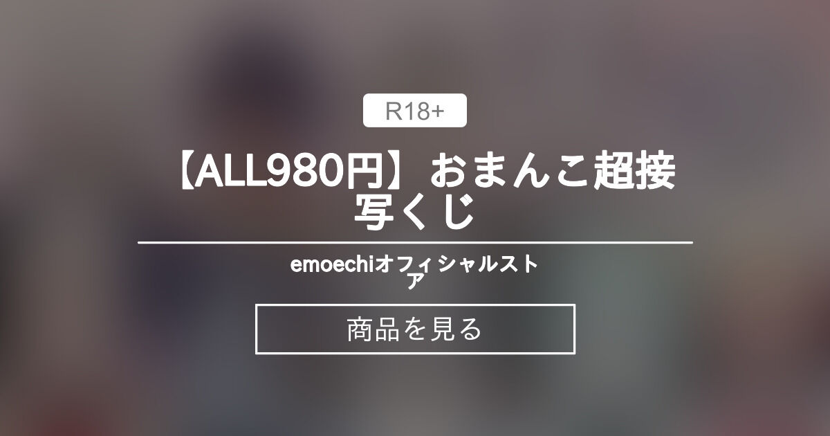 【ALL980円】 おまんこ超接写くじ emoechiオフィシャルストア (emoechiオフィシャルストア)的商品｜Fantia[ファンティア]