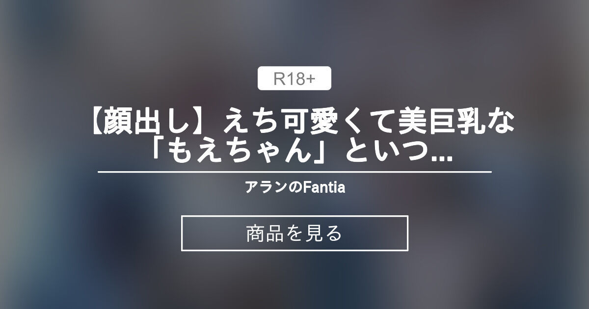 【顔出し】えち可愛くて美巨乳な「もえちゃん」といつものイチャラブなえっち。 アランのFantia (アラン)の商品｜ファンティア[Fantia]