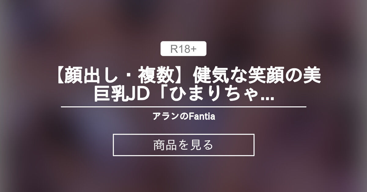 【顔出し・複数】健気な笑顔の美巨乳JD「ひまりちゃん」のエロむちな体を複数で遊んだ アランのFantia (アラン)の商品｜ファンティア[Fantia]