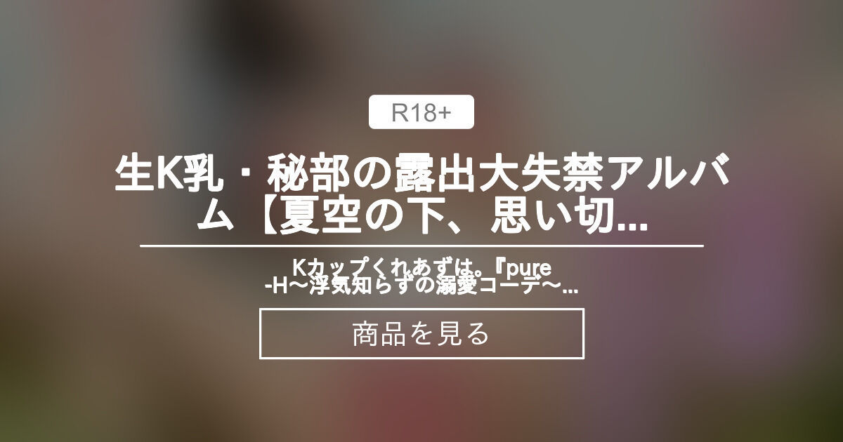 生K乳・秘部の露出大失禁アルバム【夏空の下、思い切り露出しました】 Kカップくれあずは °｡⋆『pure-H〜浮気知らずの溺愛コーデ〜』 (くれあずは)の商品｜ファンティア[Fantia]