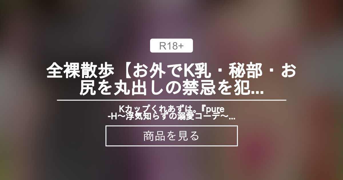 全裸散歩【お外でK乳・秘部・お尻を丸出しの禁忌を犯 ます】 Kカップくれあずは °｡⋆『pure-H〜浮気知らずの溺愛コーデ〜』 (くれあずは)の商品｜ファンティア[Fantia]