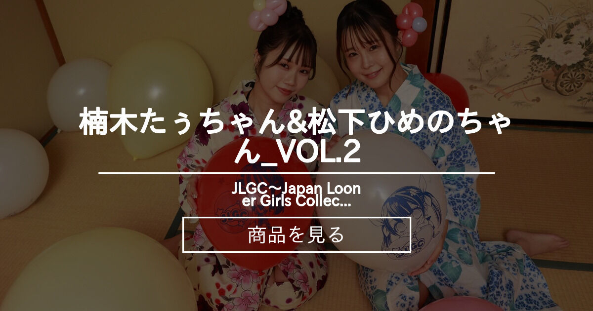 楠木たぅちゃん&松下ひめのちゃん_VOL.2 JLGC～Japan Looner Girls Collection～🎈のFantia (JLGC～Japan Looner Girls ...