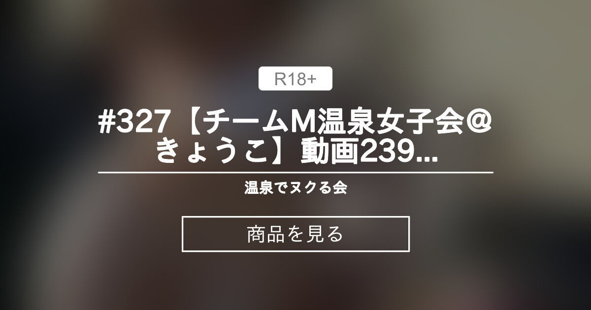 #327【チームM温泉女子会＠きょうこ】動画239（ダウンロード版） 温泉でヌクる会 (チームM♡温泉女子会公式)の商品｜ファンティア[Fantia]