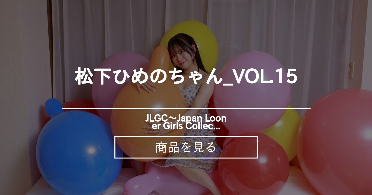 松下ひめのちゃん_VOL.15 JLGC～Japan Looner Girls Collection～🎈のFantia (JLGC～Japan Looner Girls Collection ...
