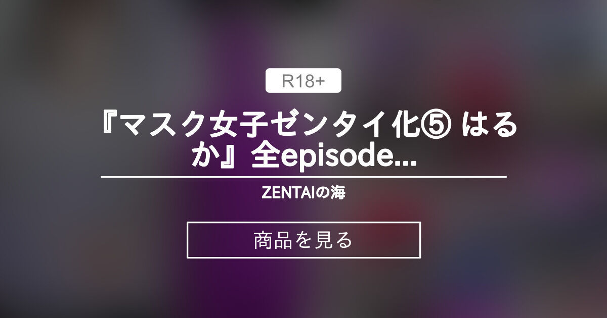 【ゼンタイ】 『マスク女子ゼンタイ化⑤ はるか』全episodeセット（全6ep） ZENTAIの海 (TENT)の商品｜ファンティア[Fantia]