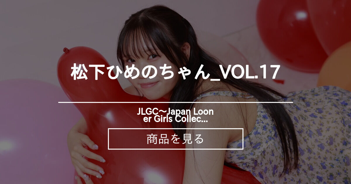 松下ひめのちゃん_VOL.17 JLGC～Japan Looner Girls Collection～🎈のFantia (JLGC～Japan Looner Girls Collection ...