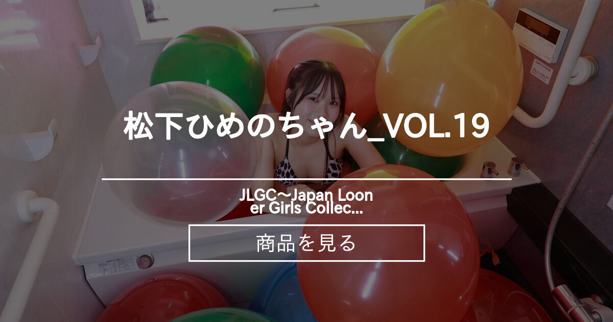 松下ひめのちゃん_VOL.19 JLGC～Japan Looner Girls Collection～🎈のFantia (JLGC～Japan Looner Girls Collection ...
