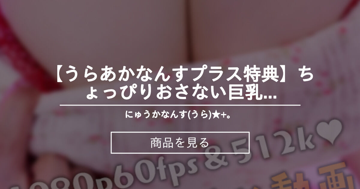【日南】 【うらあかなんすプラス特典】ちょっぴりおさない巨乳♡【耳舐めASMR動画】 にゅうかなんす(うら)★+。 (日南(Canan))の商品｜ファンティア[Fantia]