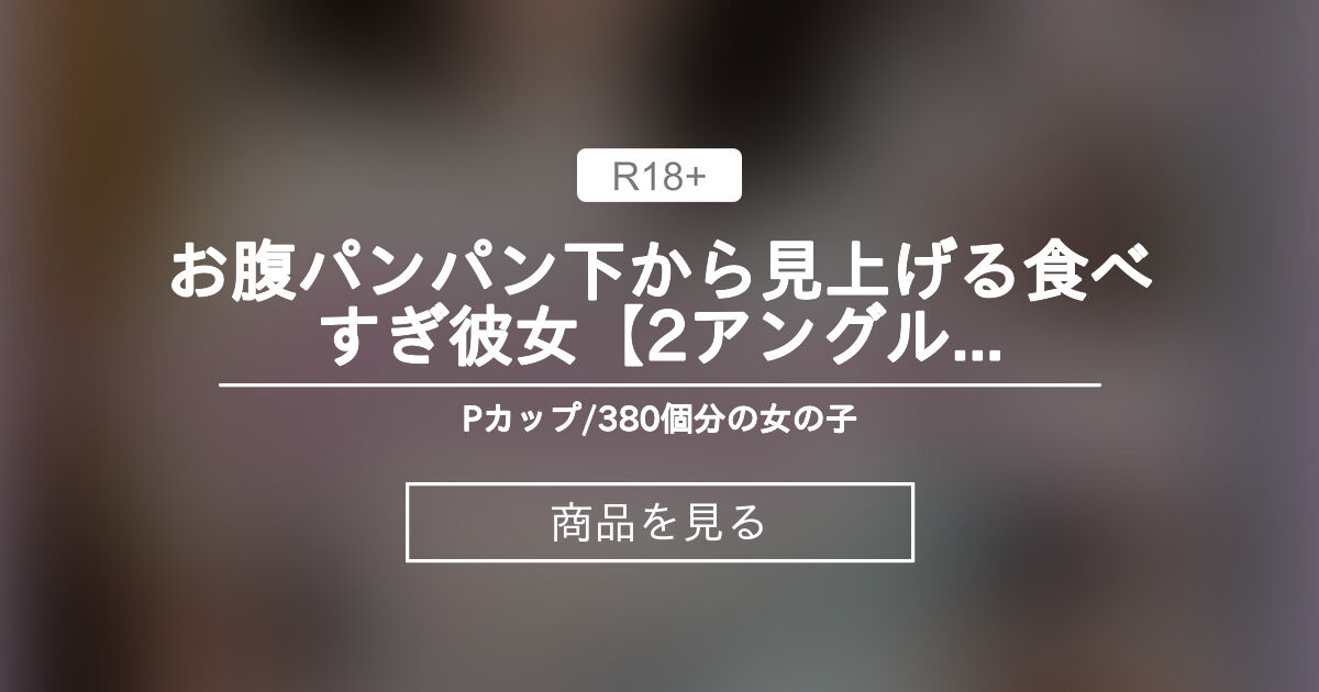【ぽっちゃり】 お腹パンパン♡下から見上げる食べすぎ彼女【2アングル35分】 Pカップ/🍎380個分の女の子 (のあ🔰)の商品｜ファンティア[Fantia]