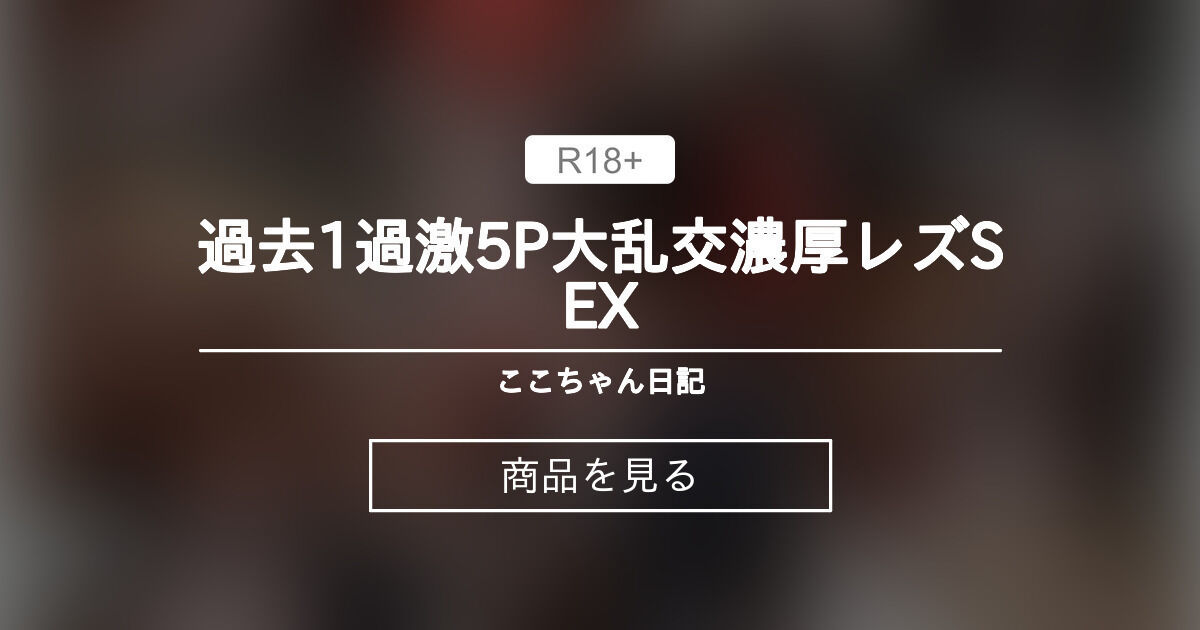 🌟過去1過激🌟5P大乱交🔞濃厚レズSEX 🎀ここちゃん日記🎀 (こころ。)の商品｜ファンティア[Fantia]