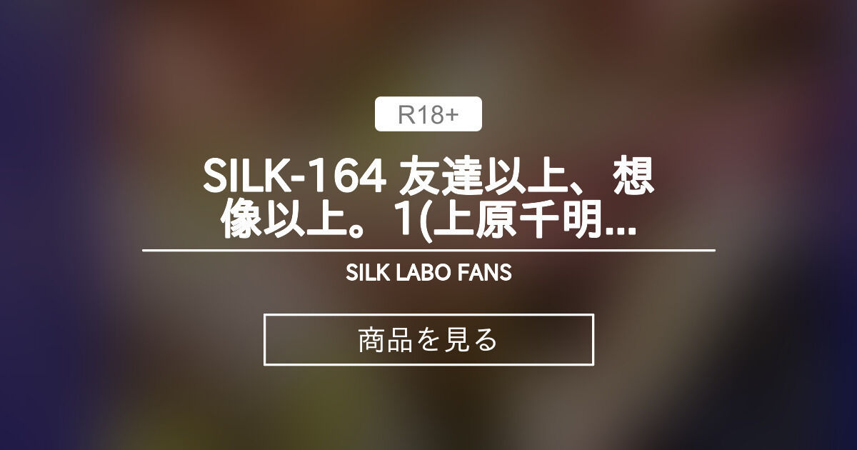 SILK-164 友達以上、想像以上。1 SILK LABO FANS (SILK LABO)の商品｜ファンティア[Fantia]