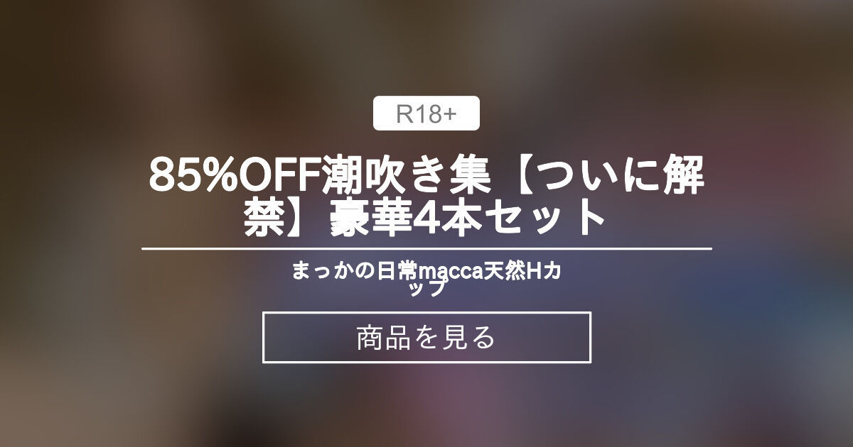 【潮吹き】 85%OFF‼️潮吹き集【ついに解禁】豪華4本セット💕 まっかの日常🧚‍♀️macca♡天然Hカップ (まっか)の商品｜ファンティア[Fantia]