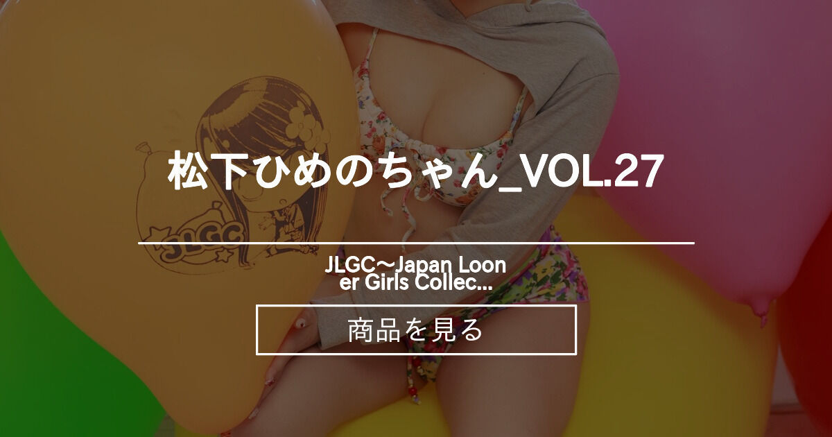松下ひめのちゃん_VOL.27 JLGC～Japan Looner Girls Collection～🎈のFantia (JLGC～Japan Looner Girls Collection ...