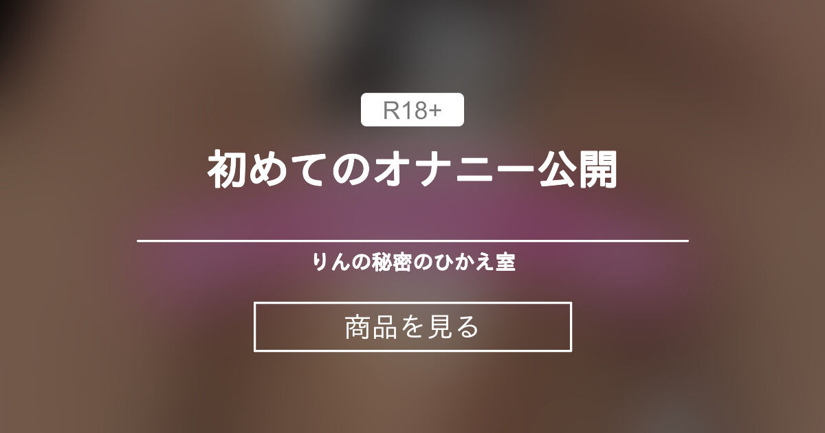 【初オナニー】 初めてのオナニー公開 りんの秘密のひかえ室 (りん)の商品｜ファンティア[Fantia]