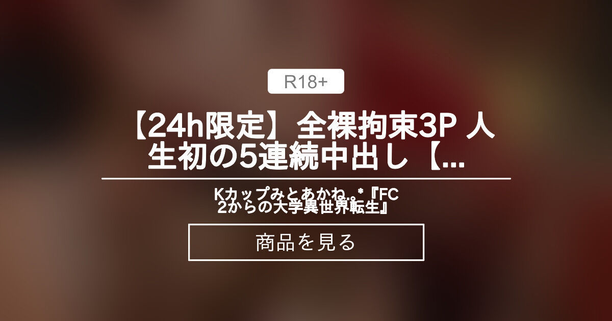 【Present】 【24h限定🎁】全裸拘束3P 人生初の5連続中出し【2m級 スプラッシュ潮吹き🐳】 Kカップみとあかね .｡*『FC2からの大学異世界転生』 (みとあかね ️)の商品 ...